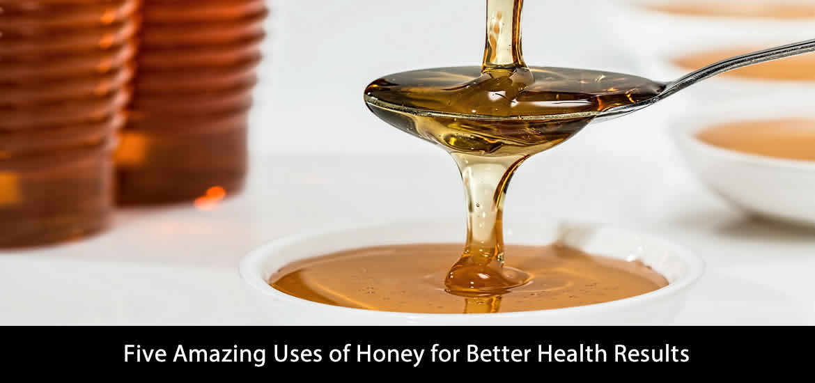 Five Amazing Uses of Honey for Better Health Results